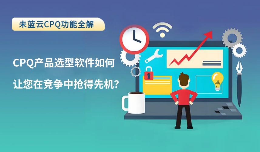 CPQ产品选型软件如何让您在竞争中抢得先机？ - 未蓝云